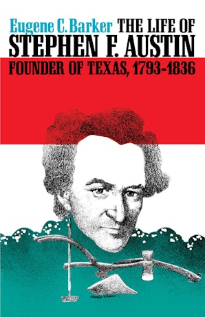 The Life of Stephen F. Austin, Founder of Texas, 1793-1836